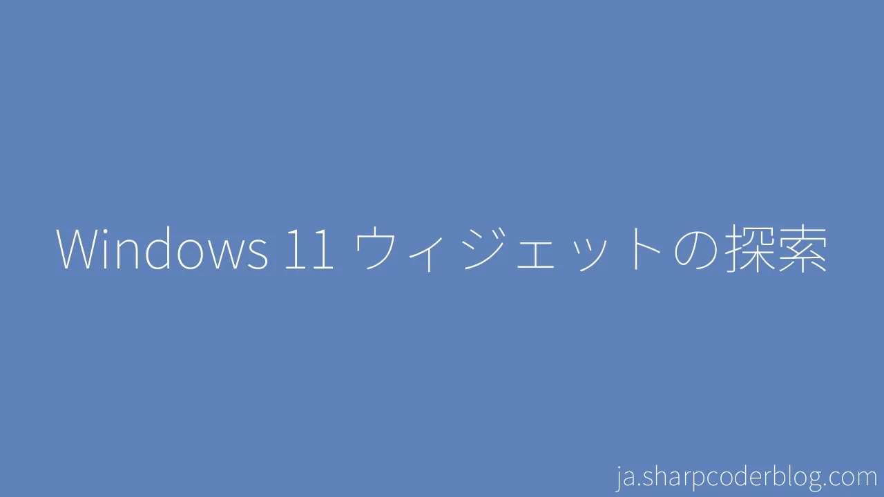 Windows 11 ウィジェットの探索 Sharp Coder Blog