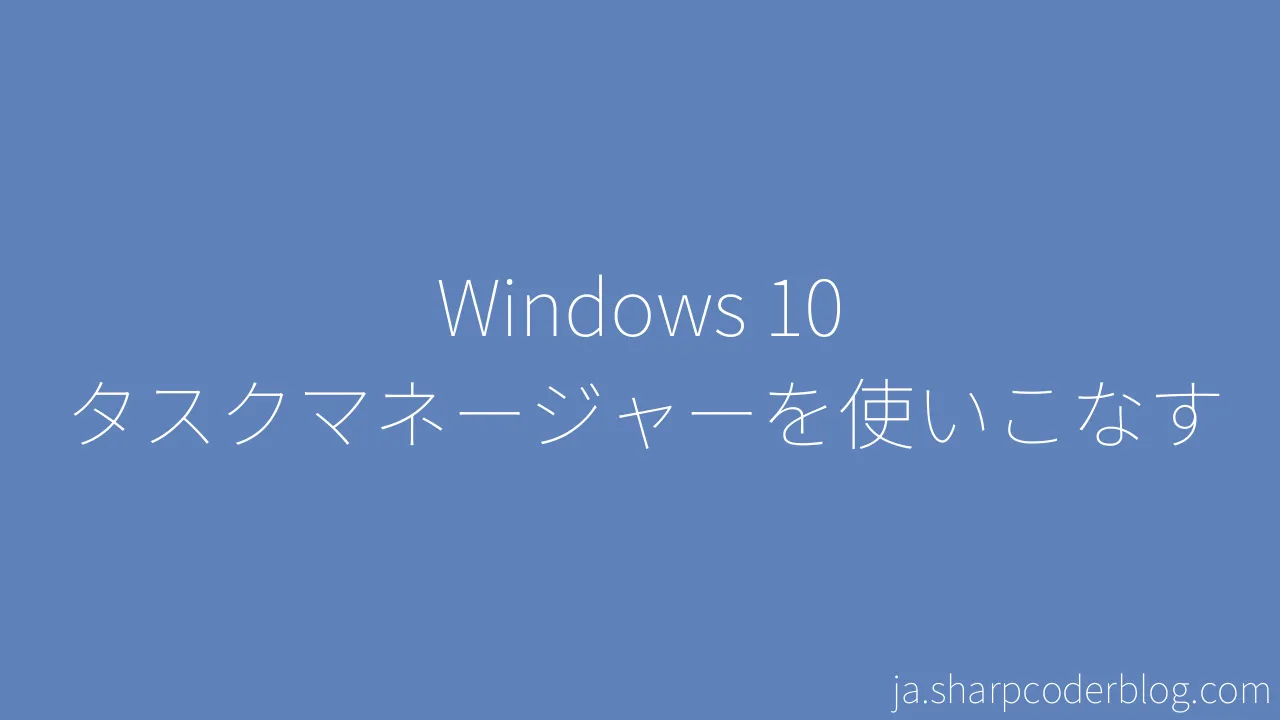 Windows 10 タスクマネージャーを使いこなす Sharp Coder Blog